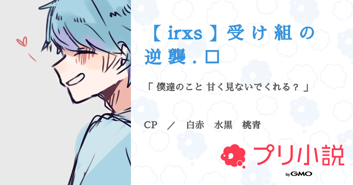 irxs 】受 け 組 の 逆 襲 . 🔞 - 全9話 【連載中】（ゆらPon ＠ 赤桃むりさんの小説） | 無料スマホ夢小説ならプリ小説 byGMO
